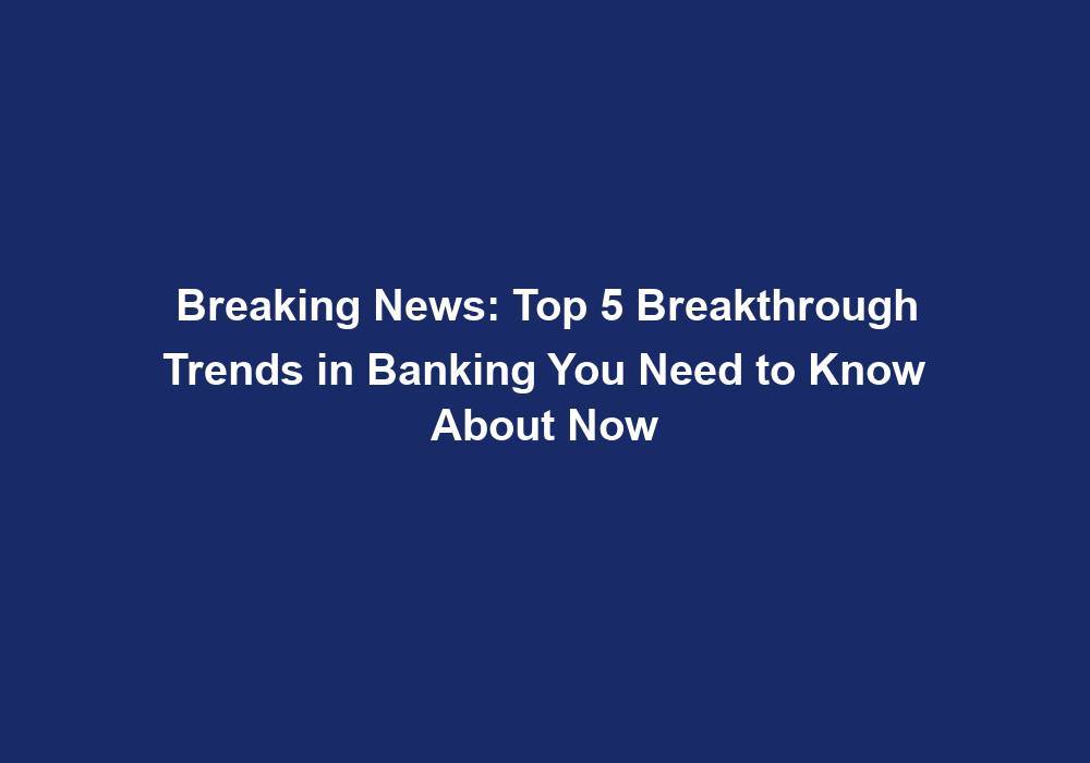 Breaking News: Top 5 Breakthrough Trends in Banking You Need to Know ...
